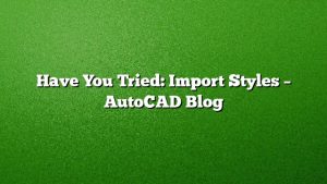 Have You Tried: Import Styles – AutoCAD Blog – CanadaCAD.ca