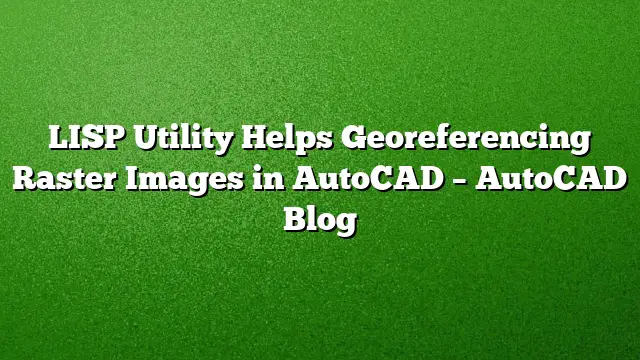 LISP Utility Helps Georeferencing Raster Images in AutoCAD – AutoCAD ...