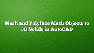 Mesh and Polyface Mesh Objects to 3D Solids in AutoCAD – CanadaCAD.ca