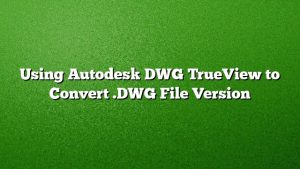 Using Autodesk DWG TrueView to Convert .DWG File Version – CanadaCAD.ca